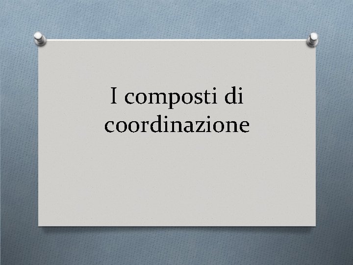 I composti di coordinazione O I composti di