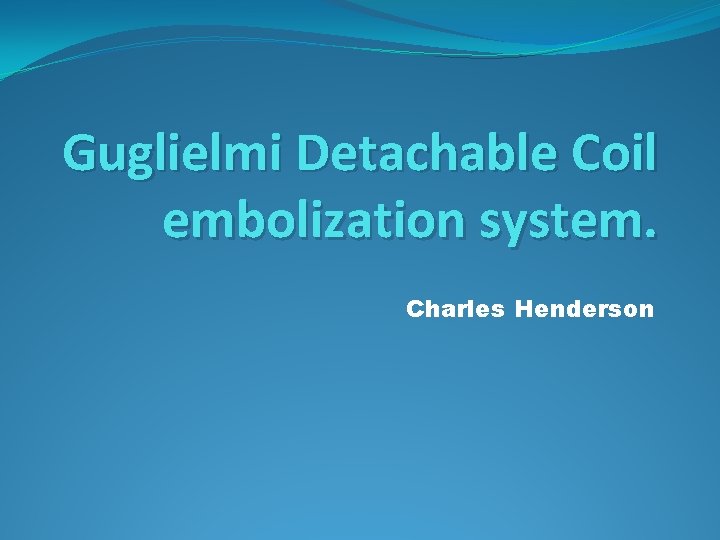 Guglielmi Detachable Coil embolization system Charles Henderson Purpose