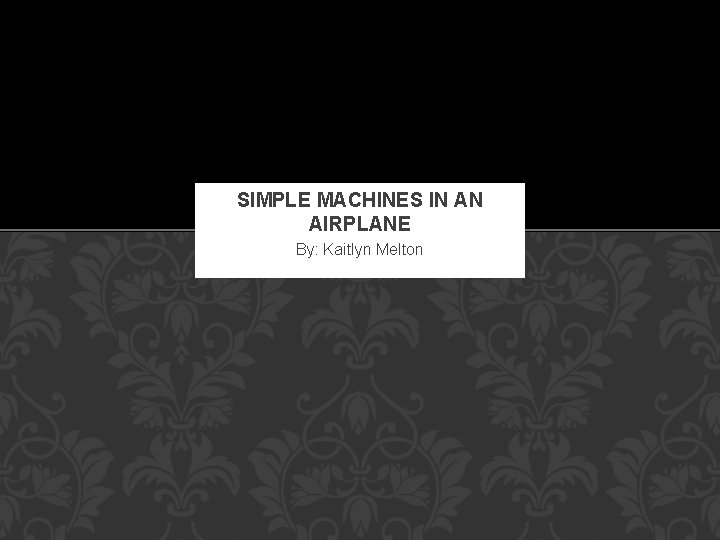 SIMPLE MACHINES IN AN AIRPLANE By Kaitlyn Melton
