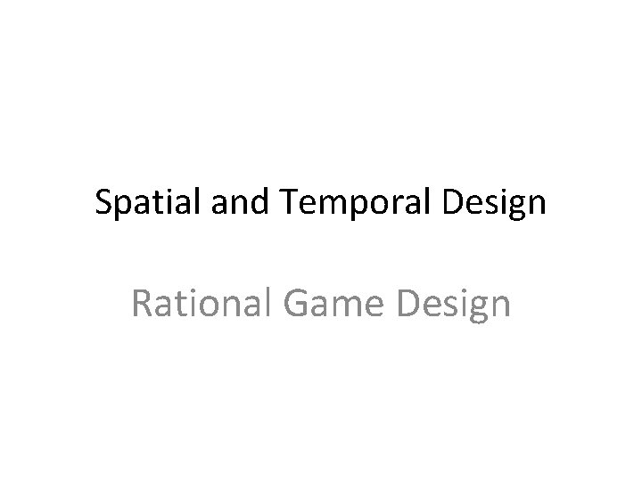 Spatial and Temporal Design Rational Game Design TODAY