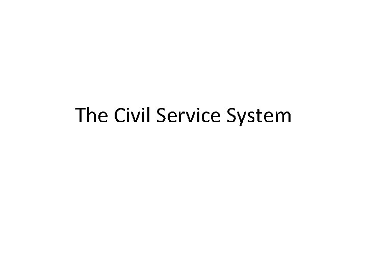 The Civil Service System Origins Today almost all