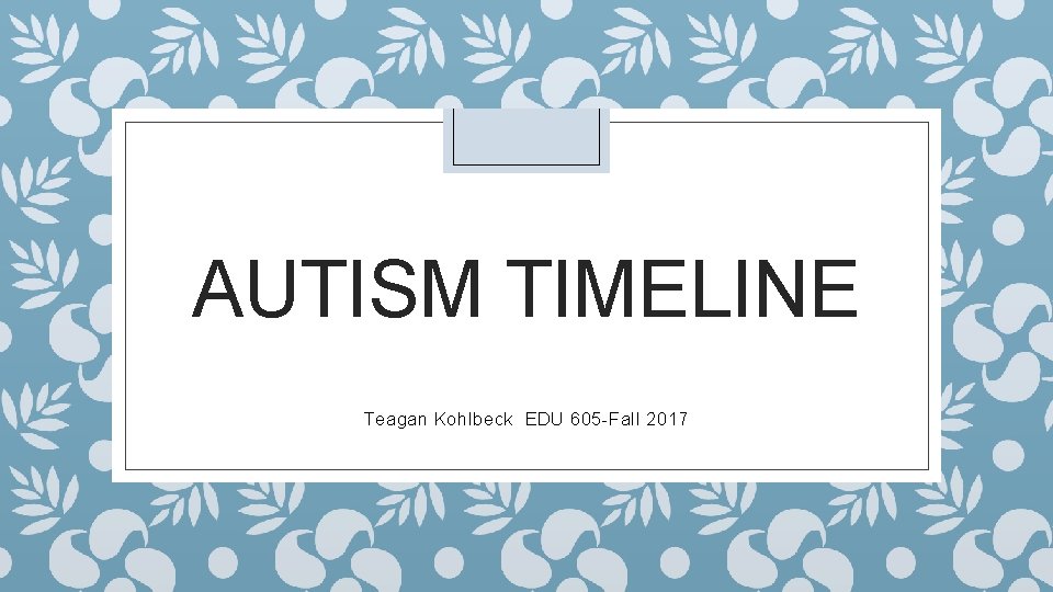 AUTISM TIMELINE Teagan Kohlbeck EDU 605 Fall 2017