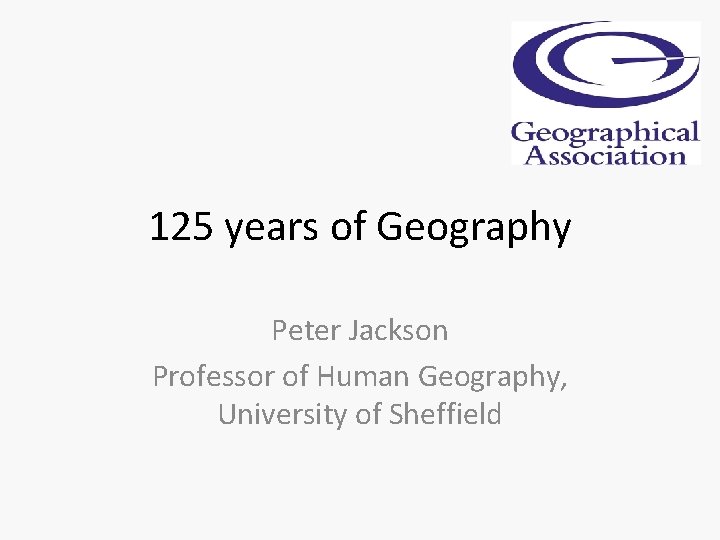 125 years of Geography Peter Jackson Professor of
