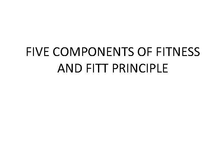 FIVE COMPONENTS OF FITNESS AND FITT PRINCIPLE The