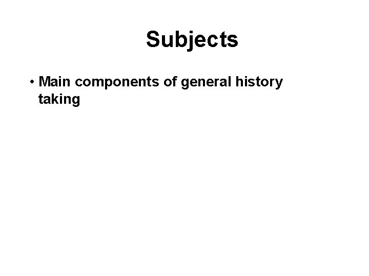 History Taking Subjects Main components of general history