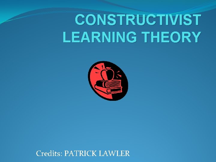 CONSTRUCTIVIST LEARNING THEORY Credits PATRICK LAWLER WHAT IS
