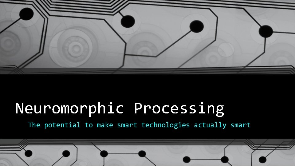 Neuromorphic Processing The potential to make smart technologies