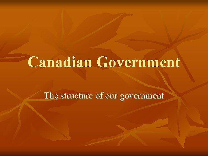 Canadian Government The structure of our government The