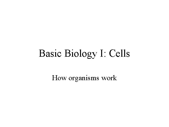 Basic Biology I Cells How organisms work Outline