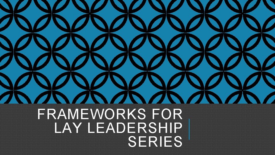 FRAMEWORKS FOR LAY LEADERSHIP SERIES WHAT IS IT