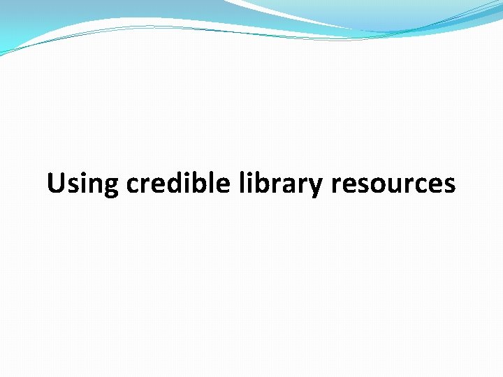 Using credible library resources Why use credible resources