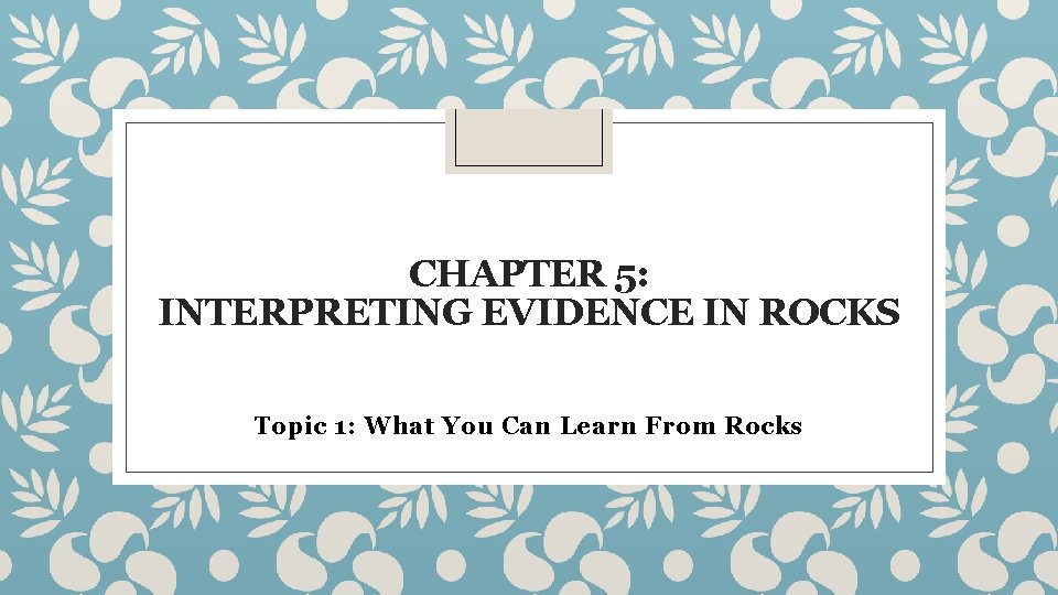 CHAPTER 5 INTERPRETING EVIDENCE IN ROCKS Topic 1