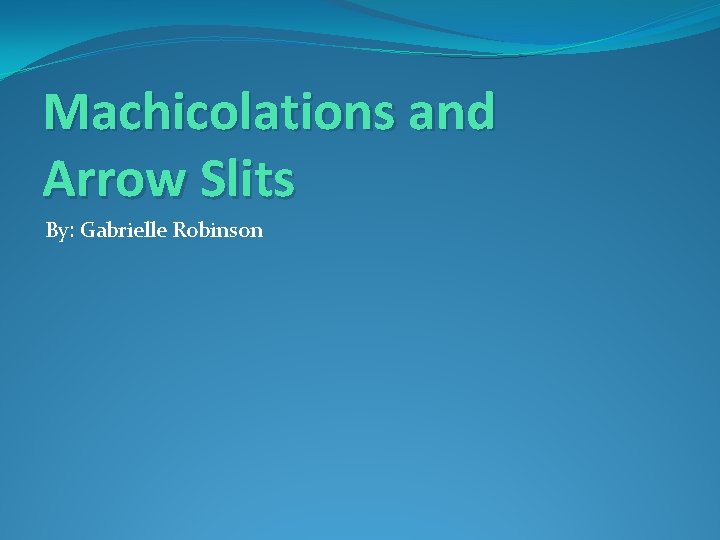 Machicolations and Arrow Slits By Gabrielle Robinson Machicolations