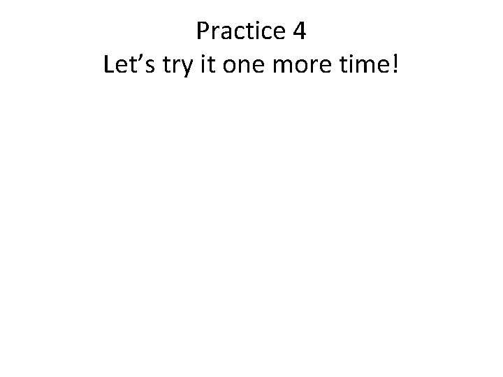 Practice 4 Lets try it one more time