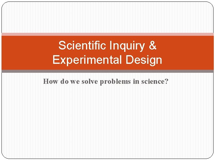 Scientific Inquiry Experimental Design How do we solve