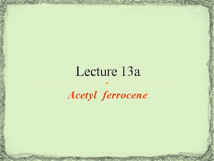 Lecture 13 a Acetyl ferrocene Ferrocene I Ferrocene