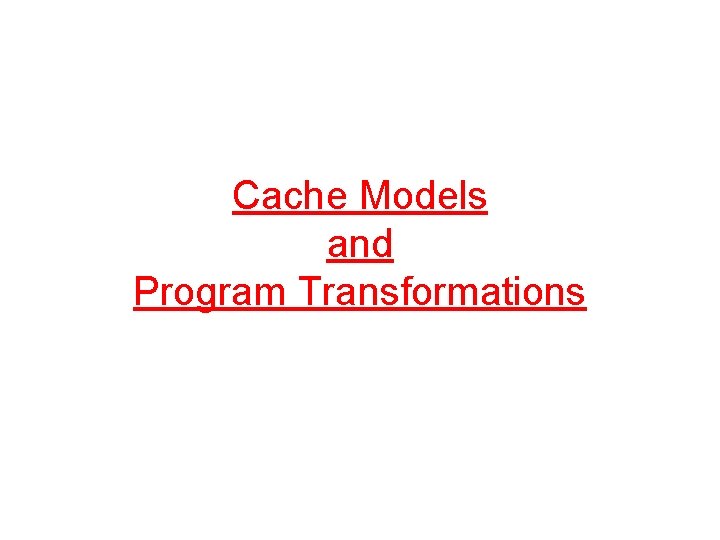 Cache Models and Program Transformations Goal of lecture