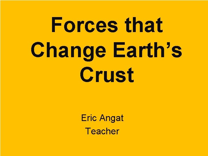 Forces that Change Earths Crust Eric Angat Teacher