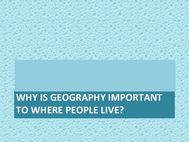 WHY IS GEOGRAPHY IMPORTANT TO WHERE PEOPLE LIVE