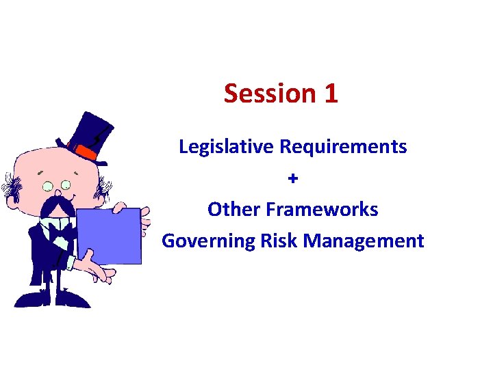 Session 1 Legislative Requirements Other Frameworks Governing Risk