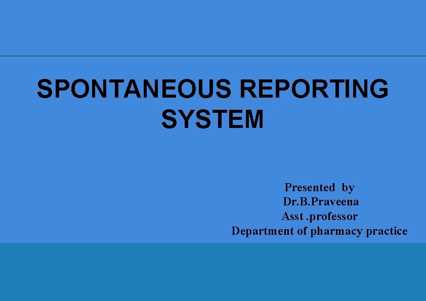 SPONTANEOUS REPORTING SYSTEM Presented by Dr B Praveena