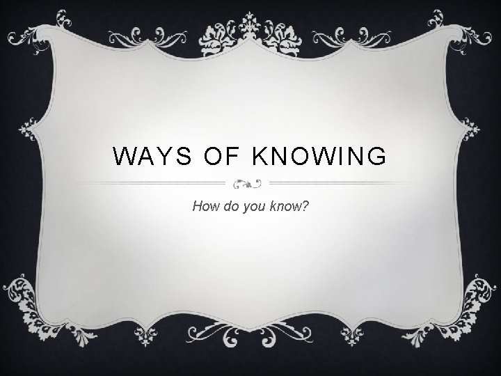 WAYS OF KNOWING How do you know KNOWLEDGE