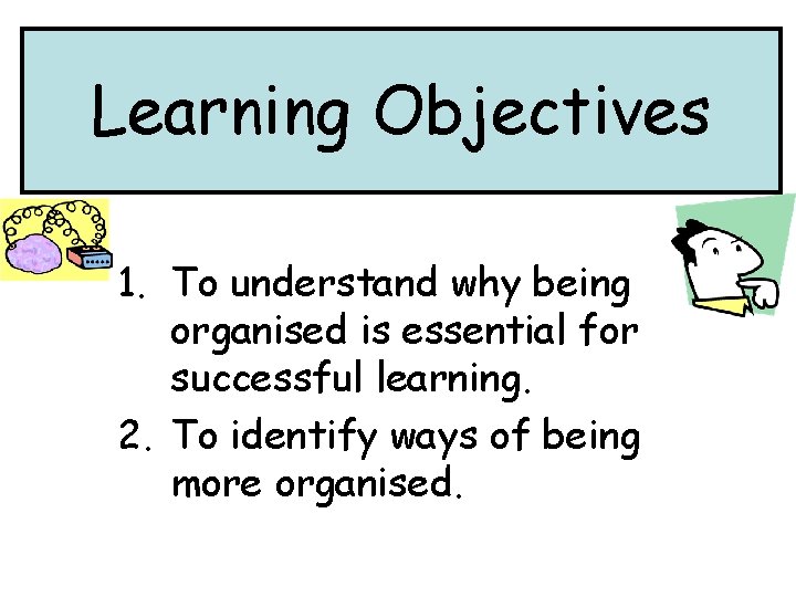 Get organised for learning Learning Objectives 1 To
