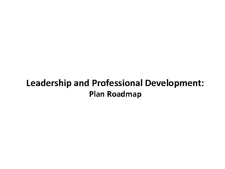 Leadership and Professional Development Plan Roadmap WHAT DO