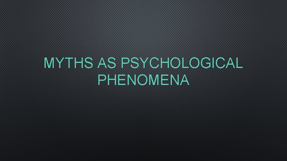 MYTHS AS PSYCHOLOGICAL PHENOMENA PSYCHOLOGICAL APPROACH TO MYTH