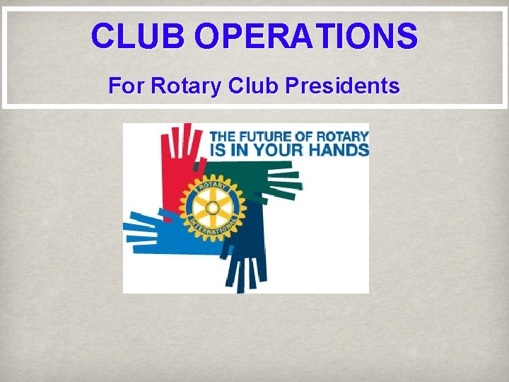 WELCOME TO CLUB OPERATIONS For Rotary Club Presidents