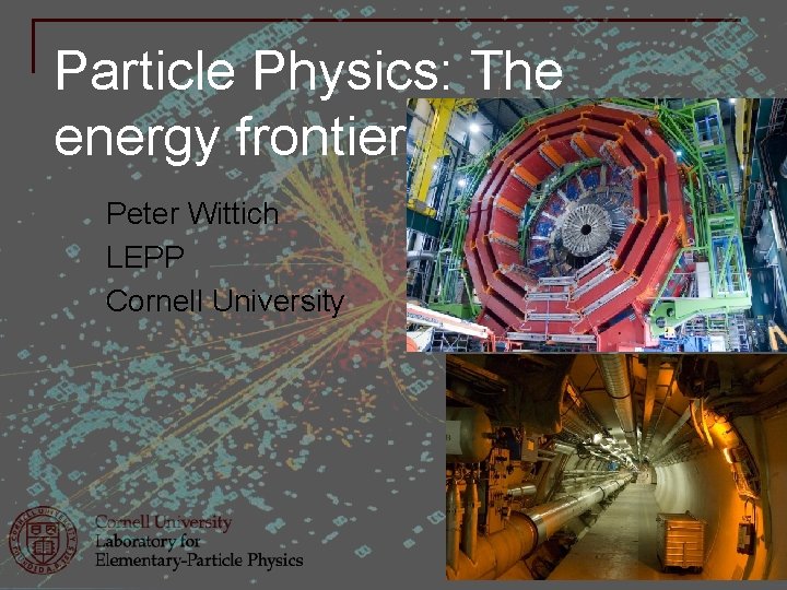 Particle Physics The energy frontier Peter Wittich LEPP