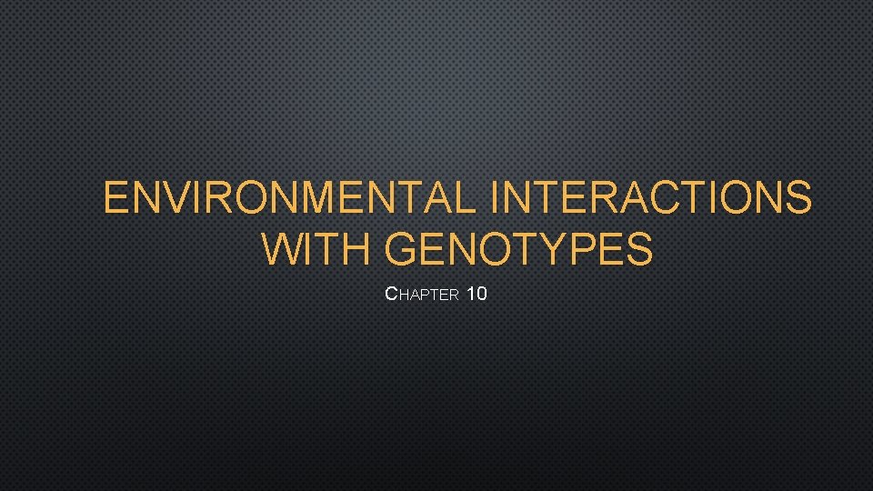 ENVIRONMENTAL INTERACTIONS WITH GENOTYPES CHAPTER 10 SO FAR
