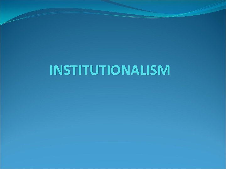 INSTITUTIONALISM Scope of Presentation Introduction The Traditional ...