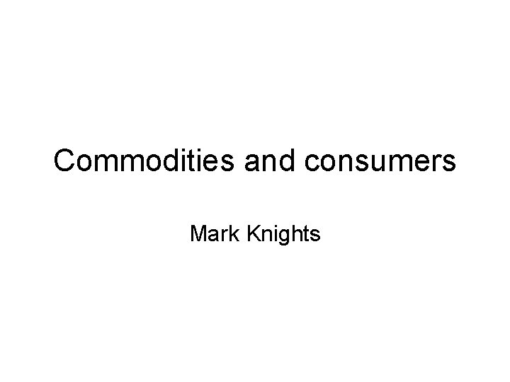 Commodities and consumers Mark Knights The consumer revolution
