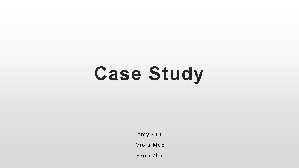 Case Study Amy Zhu Viola Mao Flora Zhu