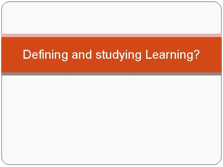 Defining and studying Learning What is learning Definition