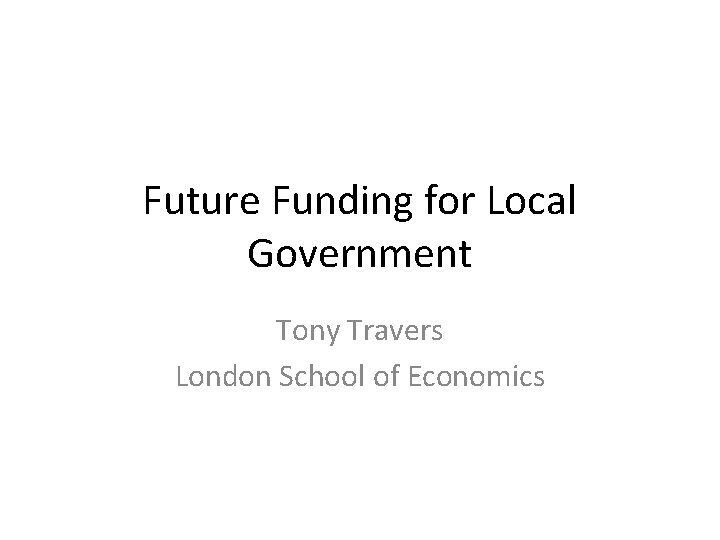 Future Funding for Local Government Tony Travers London