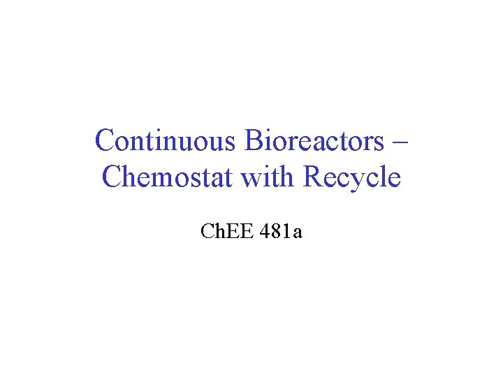 Continuous Bioreactors Chemostat with Recycle Ch EE 481