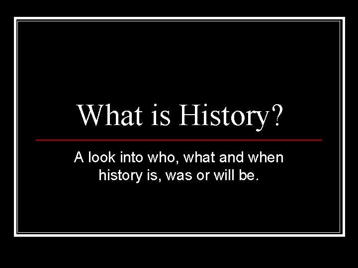 What is History A look into who what