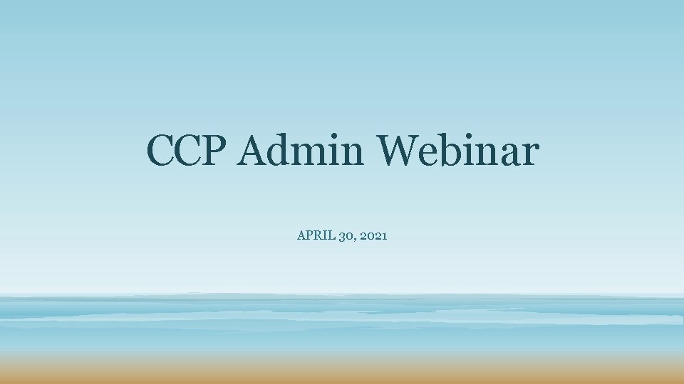 CCP Admin Webinar APRIL 30 2021 Reminders A