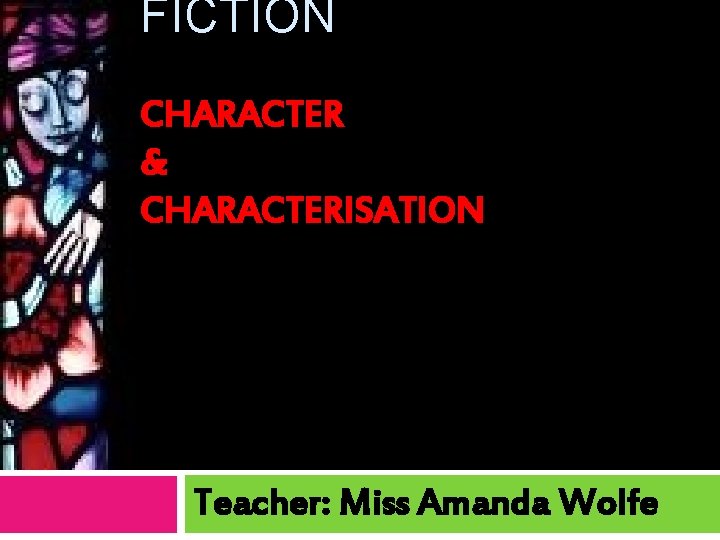 FICTION CHARACTER CHARACTERISATION Teacher Miss Amanda Wolfe WHAT