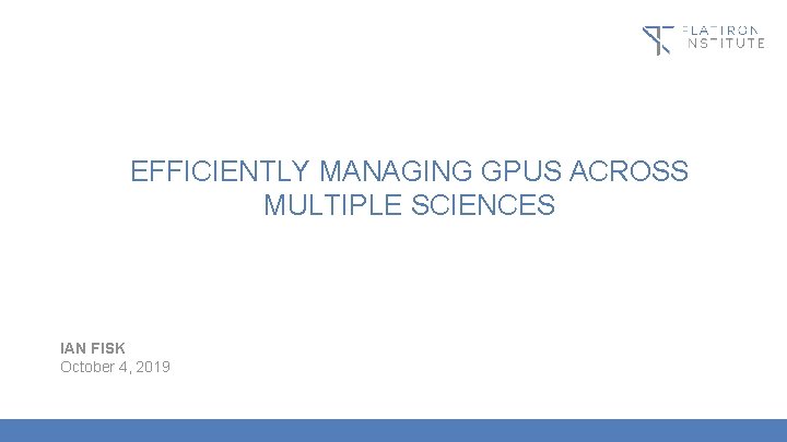 EFFICIENTLY MANAGING GPUS ACROSS MULTIPLE SCIENCES IAN FISK