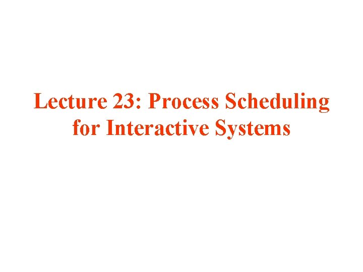 Lecture 23 Process Scheduling for Interactive Systems Review