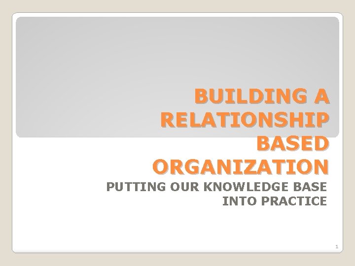 BUILDING A RELATIONSHIP BASED ORGANIZATION PUTTING OUR KNOWLEDGE