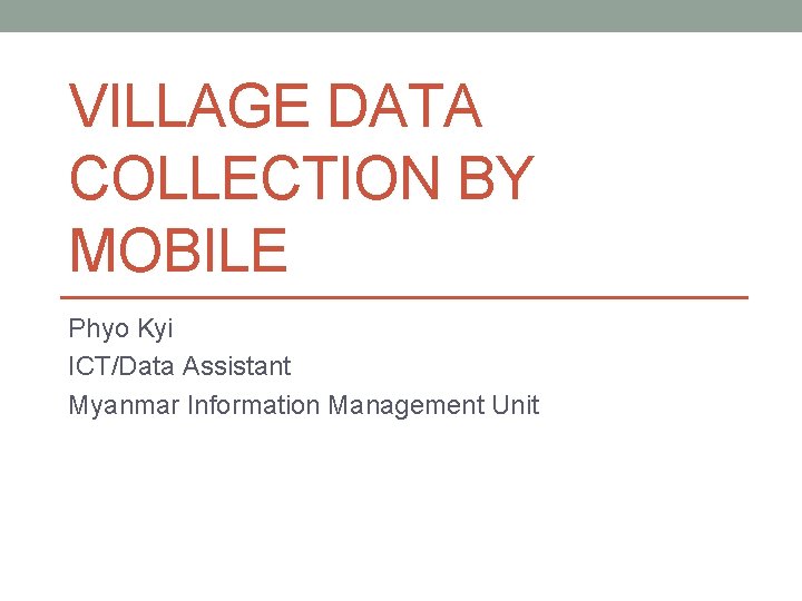 VILLAGE DATA COLLECTION BY MOBILE Phyo Kyi ICTData