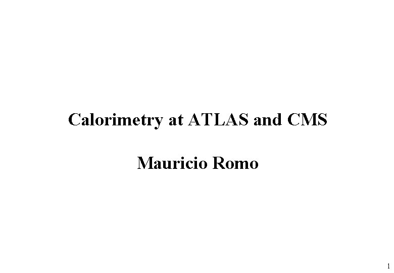 Calorimetry at ATLAS and CMS Mauricio Romo 1