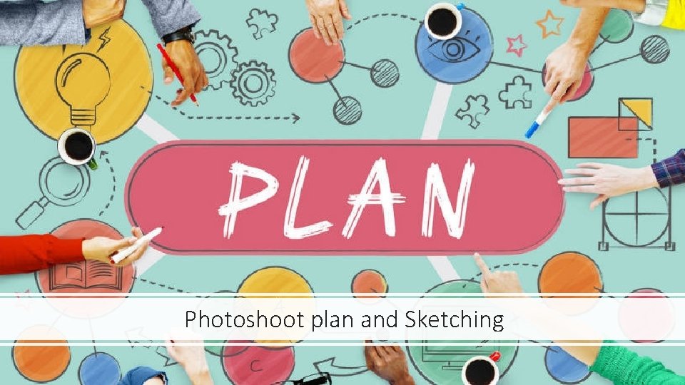 Photoshoot plan and Sketching Why do we need