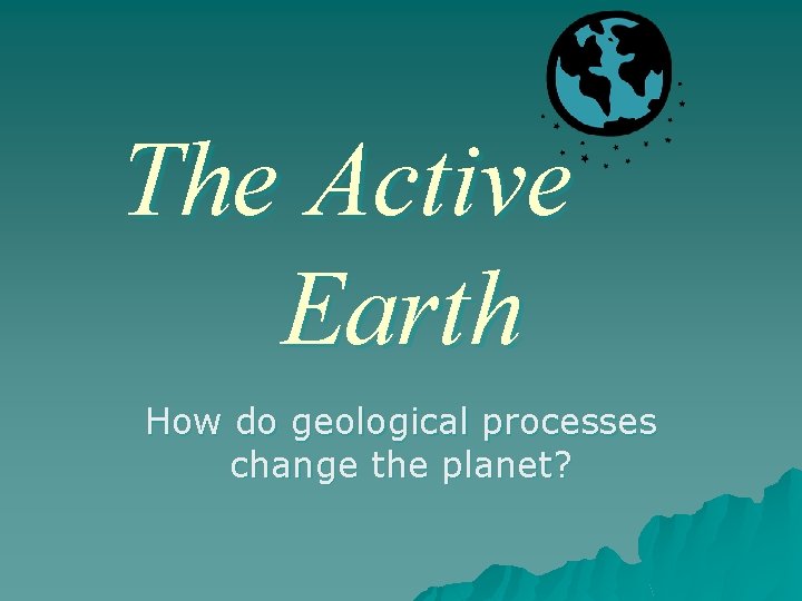 The Active Earth How do geological processes change