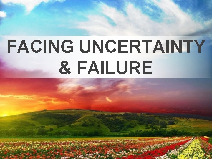 FACING UNCERTAINTY FAILURE UNCERTAINTY F Fact of life