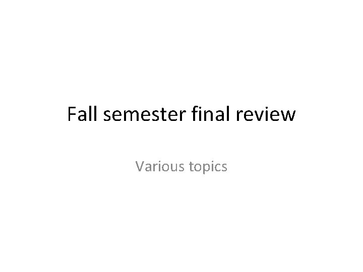 Fall semester final review Various topics I can